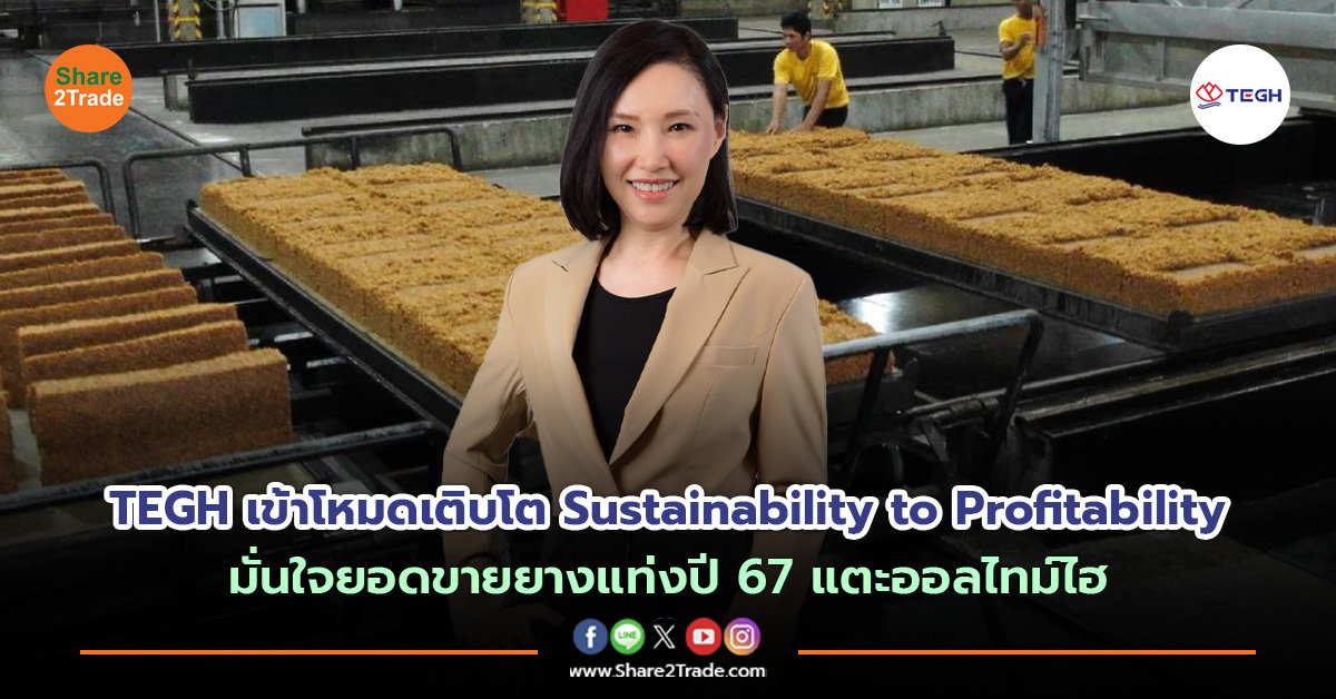 TEGH เข้าโหมดเติบโต Sustainability to Profitability มั่นใจยอดขายยางแท่งปี 67 แตะออลไทม์ไฮ ...